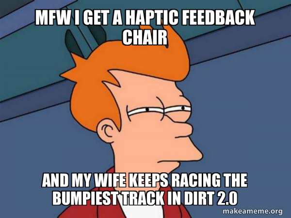 MFW i get a haptic feedback chair And my wife keeps racing the bumpiest ...
