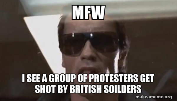 MFW I see a group of protesters get shot by British soilders - The ...
