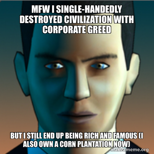 mfw i single-handedly destroyed civilization with corporate greed but i ...