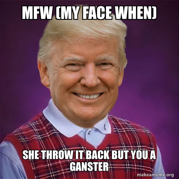 MFW (My face when) She throw it back but you a ganster - Bad Luck Trump ...
