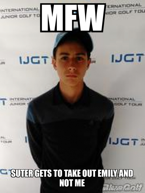 mfw suter gets to take out emily and not me Meme Generator
