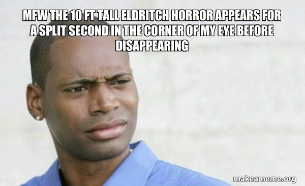 mfw the 10 ft tall eldritch horror appears for a split second in the ...