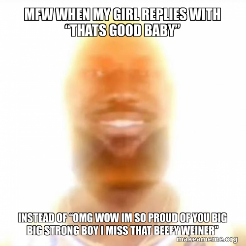 MFW when my girl replies WiTh “thats good baby” Instead of “Omg wow im ...