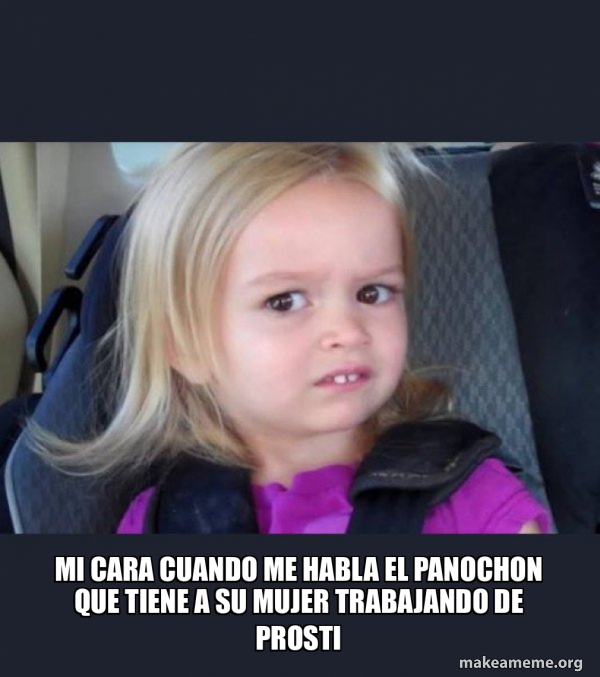 Mi cara cuando me habla el panochon que tiene a su mujer trabajando de ...