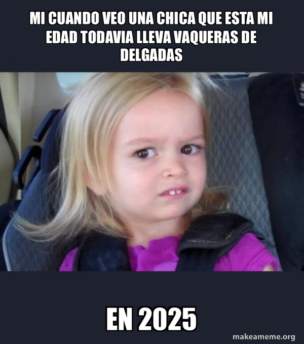 Mi cuando veo una chica que esta mi edad todavia lleva vaqueras de ...