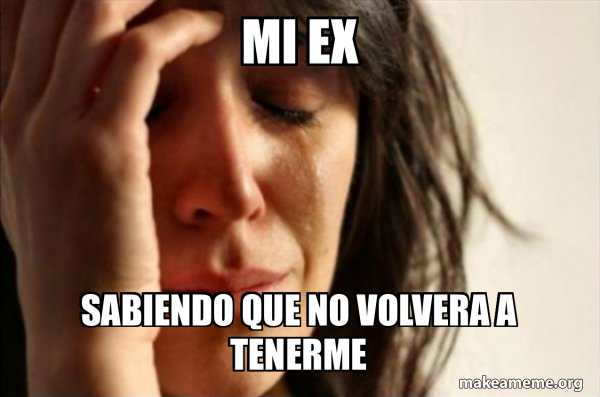 Mi Ex Sabiendo que no volvera a tenerme - First World Problems Meme ...