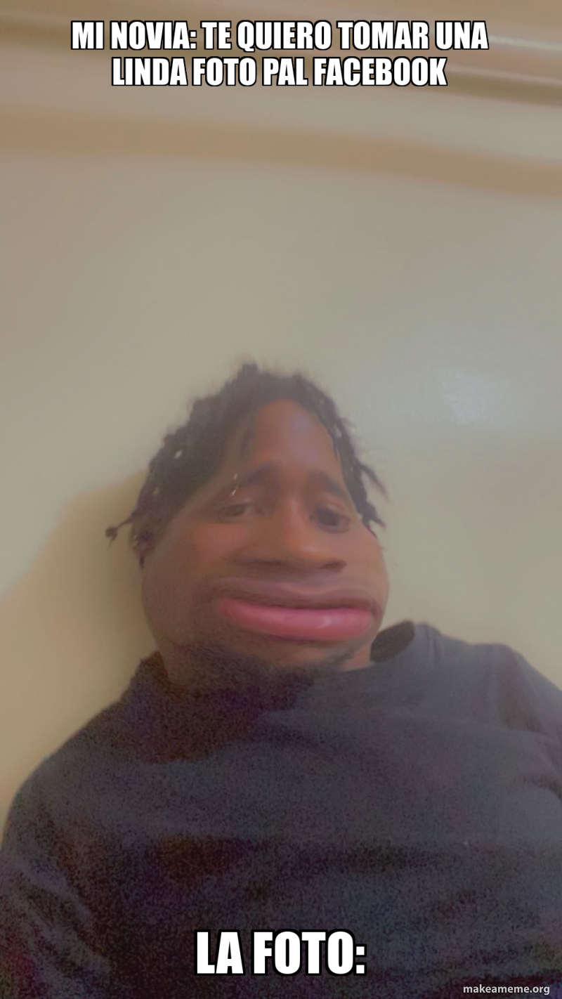 Mi novia: te quiero tomar una linda foto pal facebook la foto: Meme ...