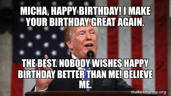Micha, Happy Birthday! I make your birthday great again. The best ...