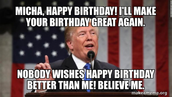 Micha, Happy Birthday! I'll make your birthday great again. Nobody ...