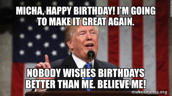 Micha, Happy Birthday! I'm going to make it great again. Nobody wishes ...