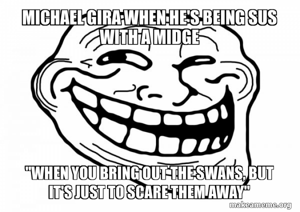 Michael Gira when he's being sus with a midge "When you bring out the ...