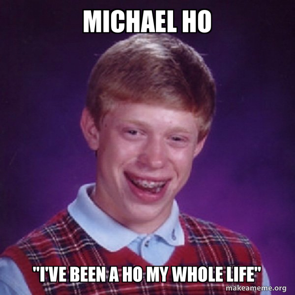 Michael Ho "I've been a Ho my whole life" - Bad Luck Brian Meme Generator