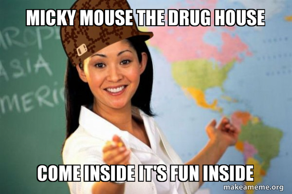 Micky mouse the drug house COME INSIDE IT'S FUN INSIDE - Scumbag ...