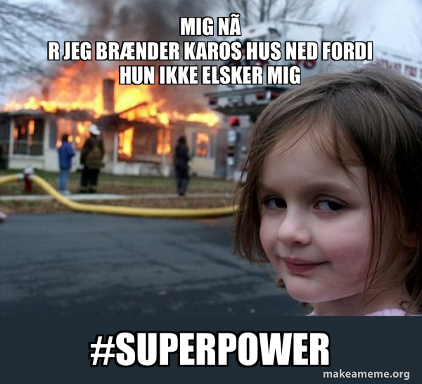 mig når jeg brænder karos hus ned fordi hun ikke elsker mig #superpower ...