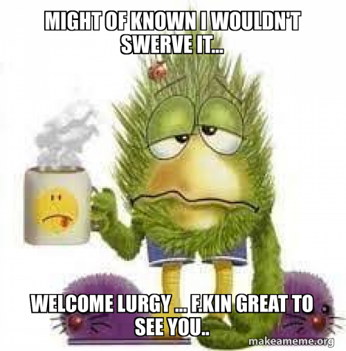 Might of known I wouldn't swerve it... Welcome lurgy ... F.kin great to ...