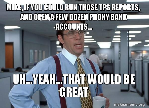 Mike, if you could run those TPS reports, and open a few dozen phony ...