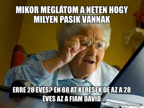 mikor meglátom a neten hogy milyen pasik vannak erre 28 éves? én 88 at ...