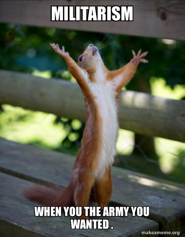 militarism when you the army you wanted . - Happy Squirrel Meme Generator