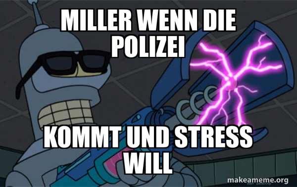 Miller Wenn Die Polizei Kommt Und Stress Will Blasting Bender Make A Meme