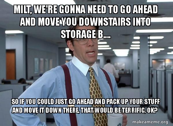 Milt, we're gonna need to go ahead and move you downstairs into storage ...