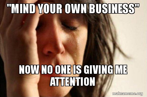 "Mind your own business" Now no one is giving me attention - First ...