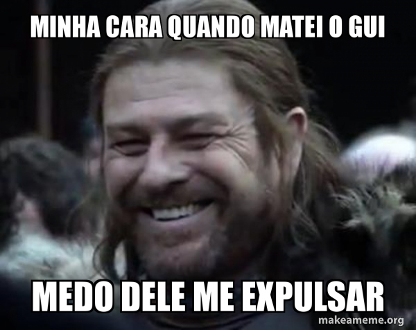 Minha cara quando matei o Gui Medo dele me expulsar - Happy Ned Stark ...