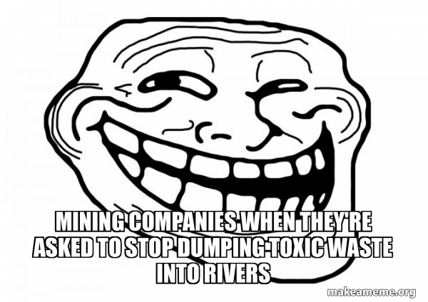 Mining Companies when they're asked to stop dumping toxic waste into ...