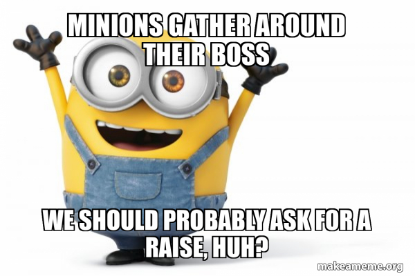 Minions gather around their boss We should probably ask for a raise ...