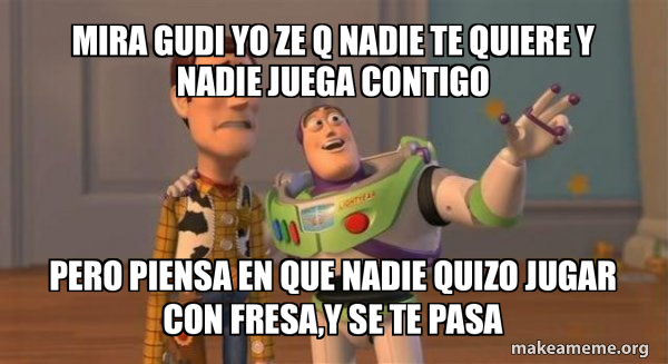 mira gudi yo ze q nadie te quiere y nadie juega contigo pero piensa en ...