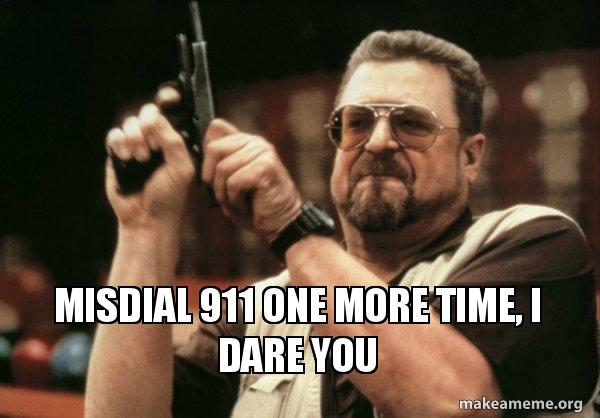 Misdial 911 one more time, I dare you - Am I the only one Meme Generator