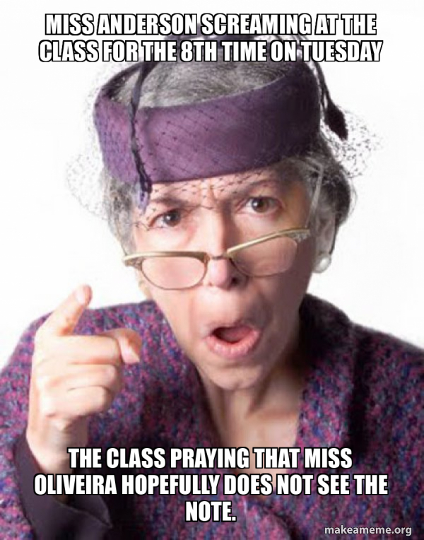 Miss Anderson screaming at the class for the 8th time on tuesday the ...