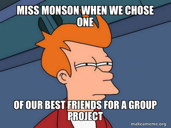 Miss monson when we chose one of our best friends for a group project ...