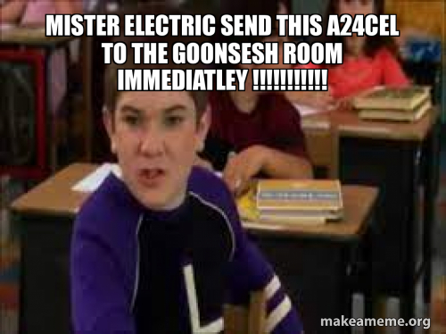 MISTER ELECTRIC SEND THIS A24CEL TO THE GOONSESH ROOM IMMEDIATLEY ...