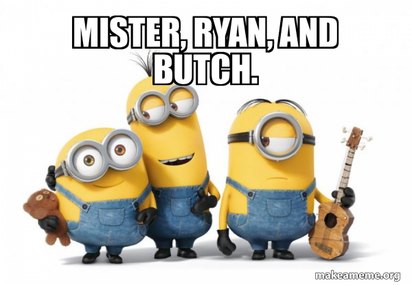 Mister, Ryan, and Butch. - Minions Meme Generator