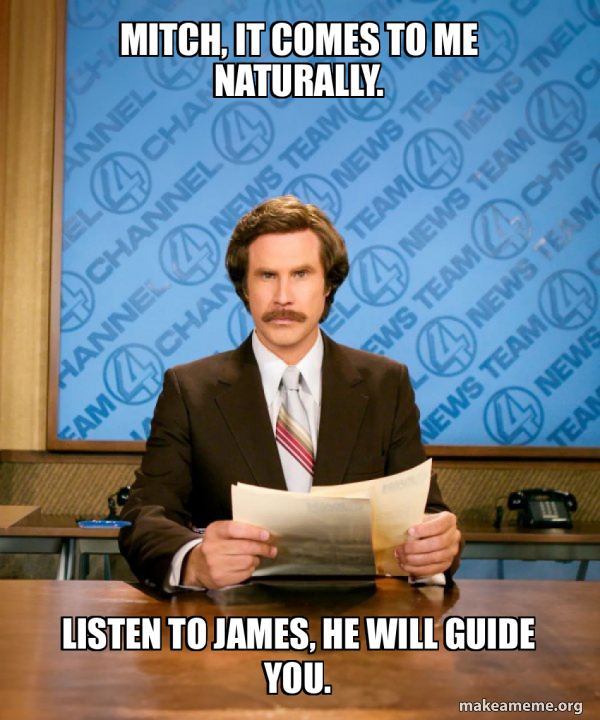 Mitch, it comes to me naturally. Listen to James, he will guide you ...