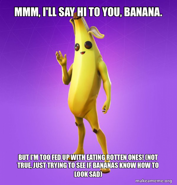 Mmm, I'll say hi to you, banana. BUT I'M TOO FED UP WITH EATING ROTTEN ...