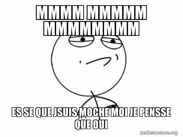 MMMM MMMMM MMMMMMMM ES SE QUE JSUIS MOCHE MOI JE PENSSE QUE OUI ...