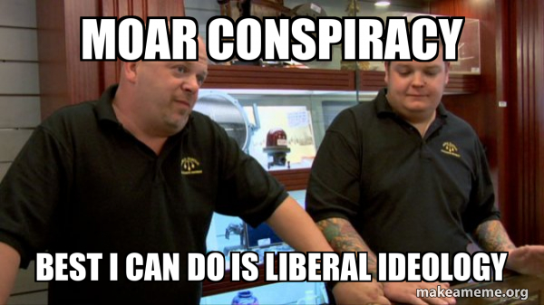 Moar conspiracy Best I can do is liberal ideology - Pawn Stars Meme ...