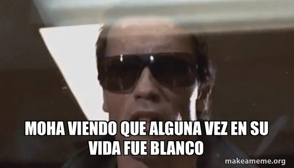 moha viendo que alguna vez en su vida fue blanco - The Terminator Meme ...
