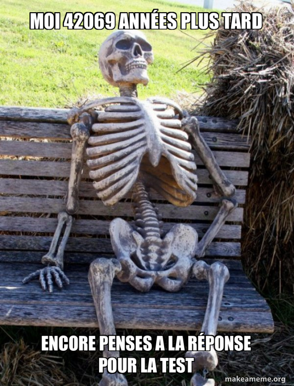 moi 42069 années plus tard encore penses a la réponse pour la test ...
