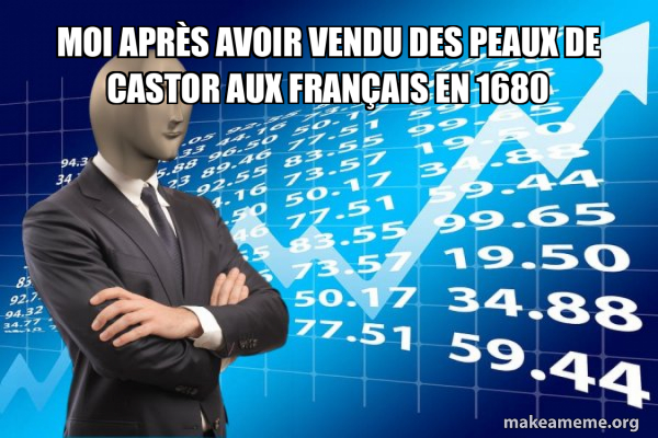 Moi après avoir vendu des peaux de castor aux Français en 1680 - Stonks ...