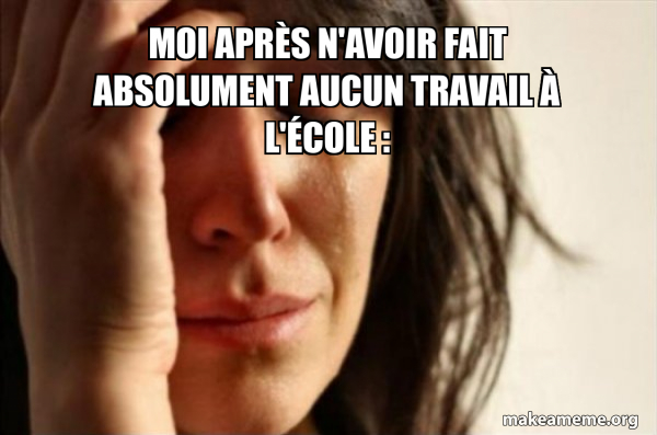 moi après n'avoir fait absolument aucun travail à l'école : - First ...