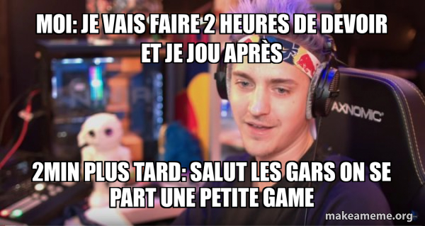 Moi: je vais faire 2 heures de devoir et je jou après 2min plus tard ...