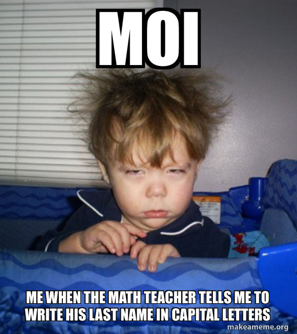 moi me when the math teacher tells me to write his last name in capital ...