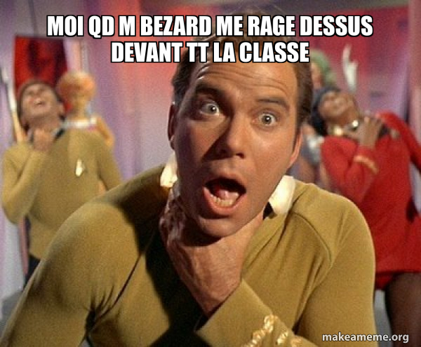 moi qd m bezard me rage dessus devant tt la classe - Captain Kirk ...