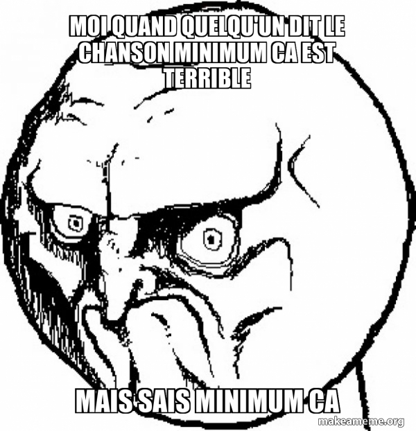 Moi quand quelqu'un dit le chanson minimum ca est terrible MAIS SAIS ...