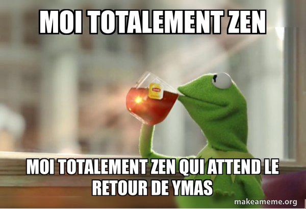 moi totalement zen moi totalement zen qui attend le retour de ymas ...