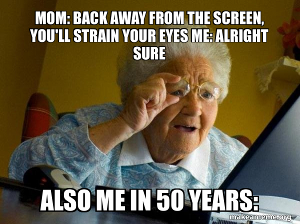 Mom: Back away from the screen, you'll strain your eyes Me: Alright ...