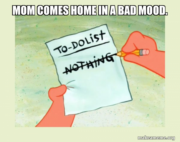 mom comes home in a bad mood. - To Do List - Nothing Meme Generator