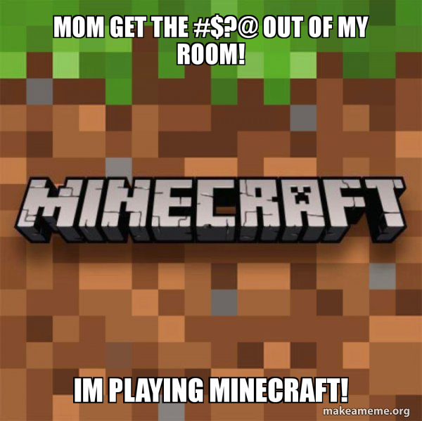 MOM GET THE #$?@ OUT OF MY ROOM! IM PLAYING MINECRAFT! - Minecraft Meme ...